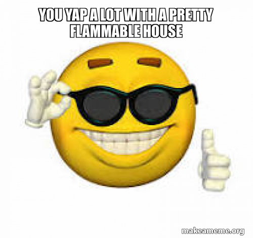 you yap a lot with a pretty flammable house Meme Generator