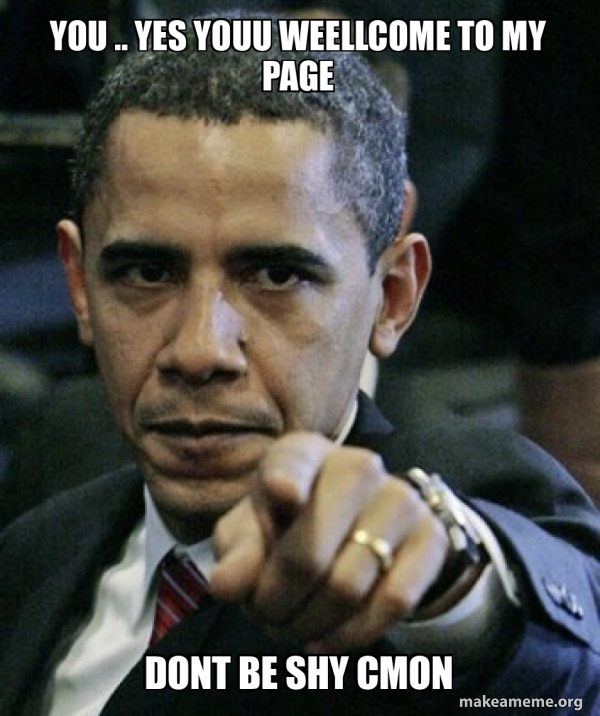 you .. yes youu weellcome to my page dont be shy cmon - Angry Obama ...