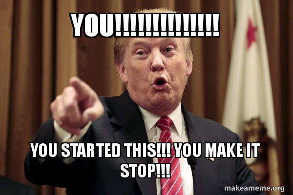 YOU!!!!!!!!!!!!!! YOU STARTED THIS!!! YOU MAKE IT STOP!!! - Donald ...