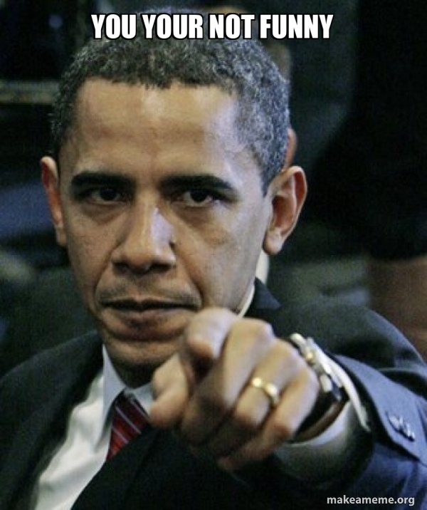 you your not funny - Angry Obama Meme Generator
