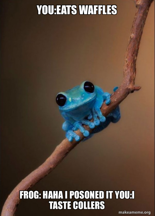 you:eats waffles Frog: haha i posoned it YOu:i taste collers - Small ...