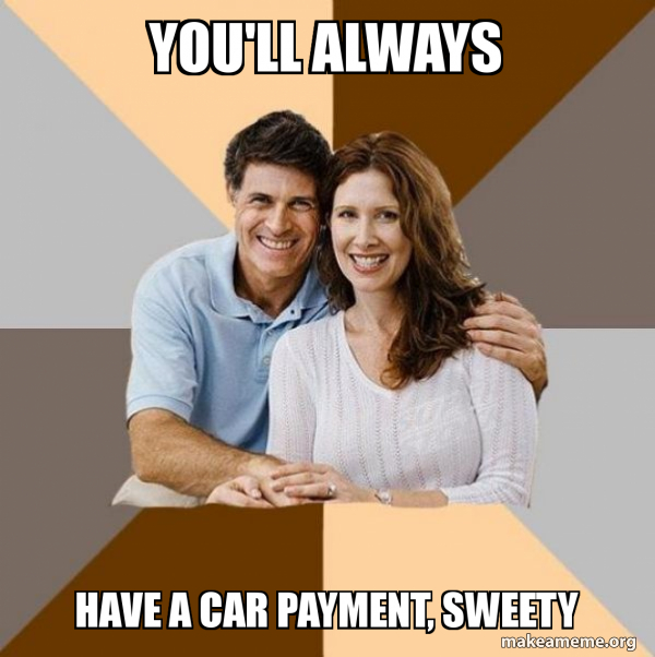 you'll always have a car payment, sweety - Scumbag Parents Meme Generator