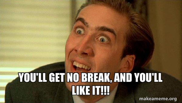 you'll get NO break, and you'll LIKE IT!!! - Sarcastic Nicholas Cage ...