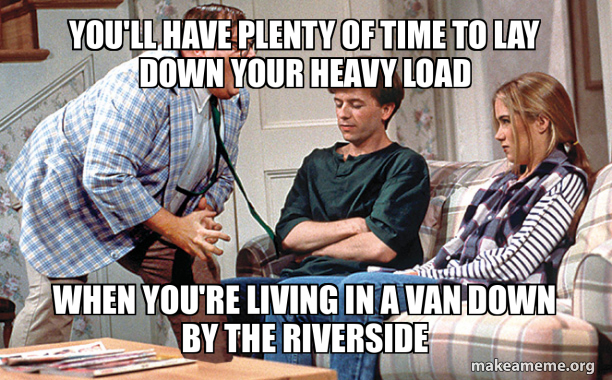 YOU'LL HAVE PLENTY OF TIME TO LAY DOWN YOUR HEAVY LOAD When you're ...