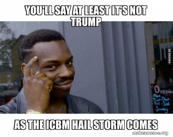 you'll say at least it's not trump as the icbm hail storm comes - Roll ...