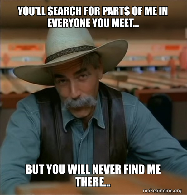 You'll search for parts of me in everyone you meet... But you will ...