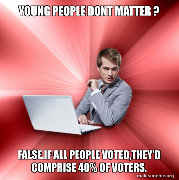 Young people dont matter ? False.if all people voted,they'd comprise 40 ...