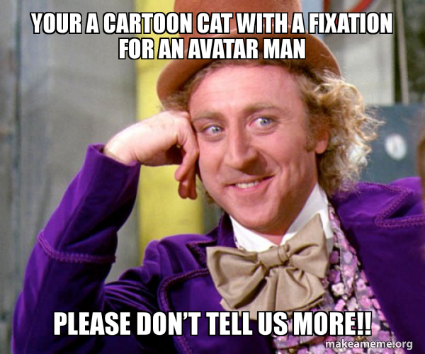 Your a cartoon cat with a fIxation for an avatar man Please doNâ€™t ...