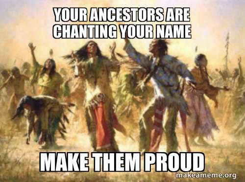 Your ANCESTORS are chanting your name Make them proud Meme Generator