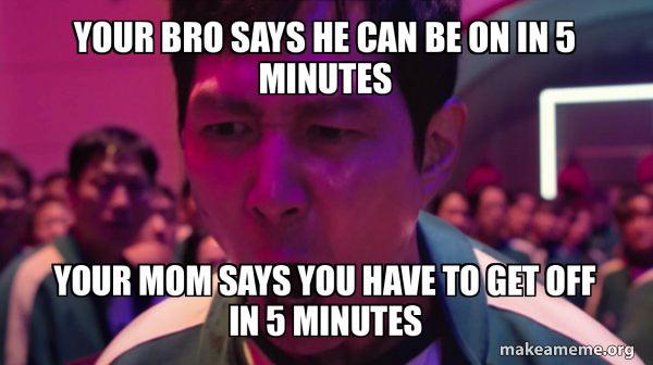 Your bro says he can be on in 5 minutes Your mom says you have to get ...