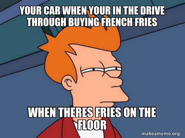 your car when your in the drive through buying french fries when theres ...