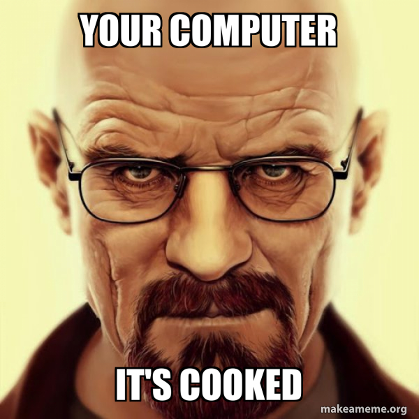 your computer It's cooked - Walter White Breaking Bad Meme Generator