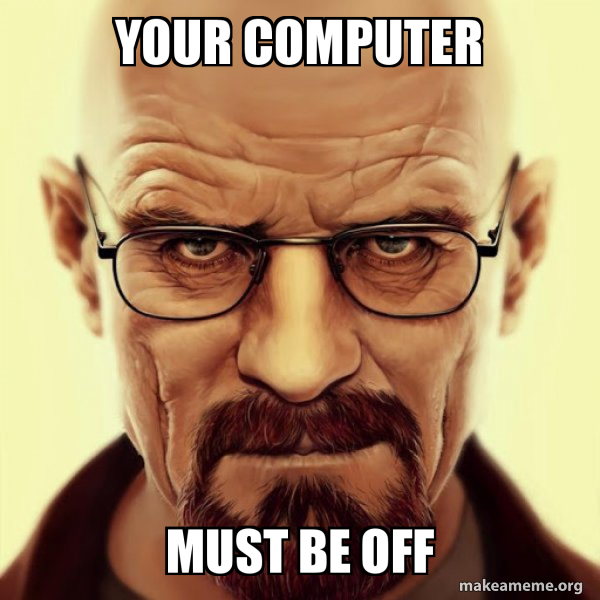 YOUR COMPUTER MUST BE OFF - Walter White Breaking Bad Meme Generator