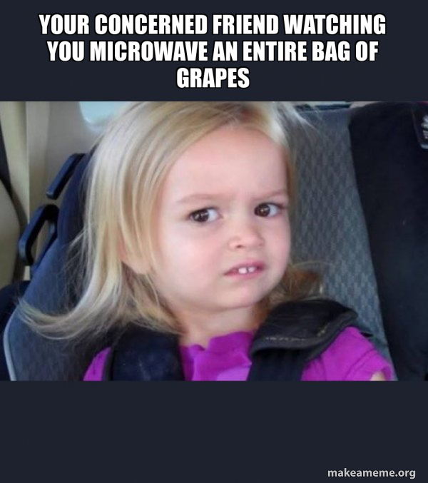 Your concerned friend watching you microwave an entire bag of grapes ...
