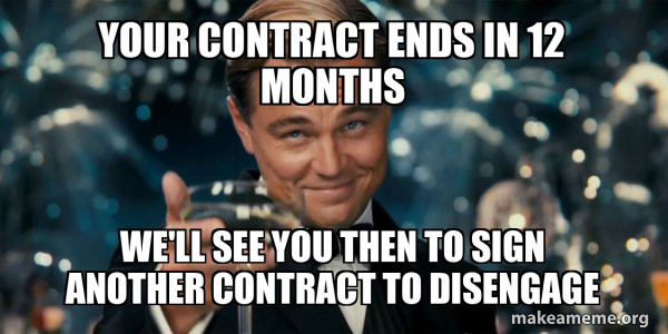 Your contract ends in 12 months We'll see you then to sign another ...