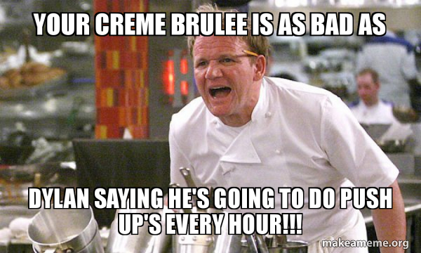 YOUR creme brulee IS AS BAD AS DYLAN SAYING HE'S GOING TO DO PUSH UP'S ...