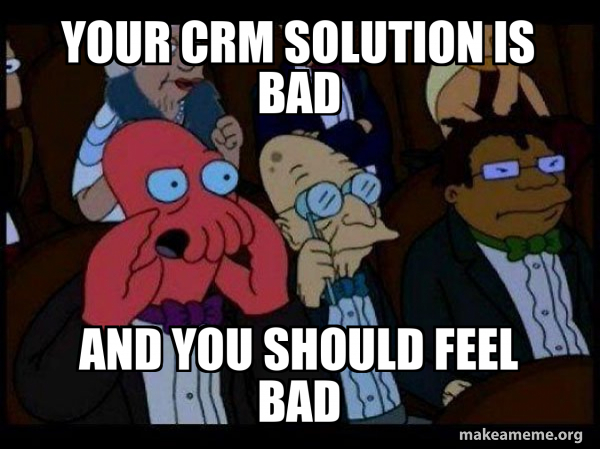 Your CRM solution is bad and you should feel bad - Your meme is bad and ...
