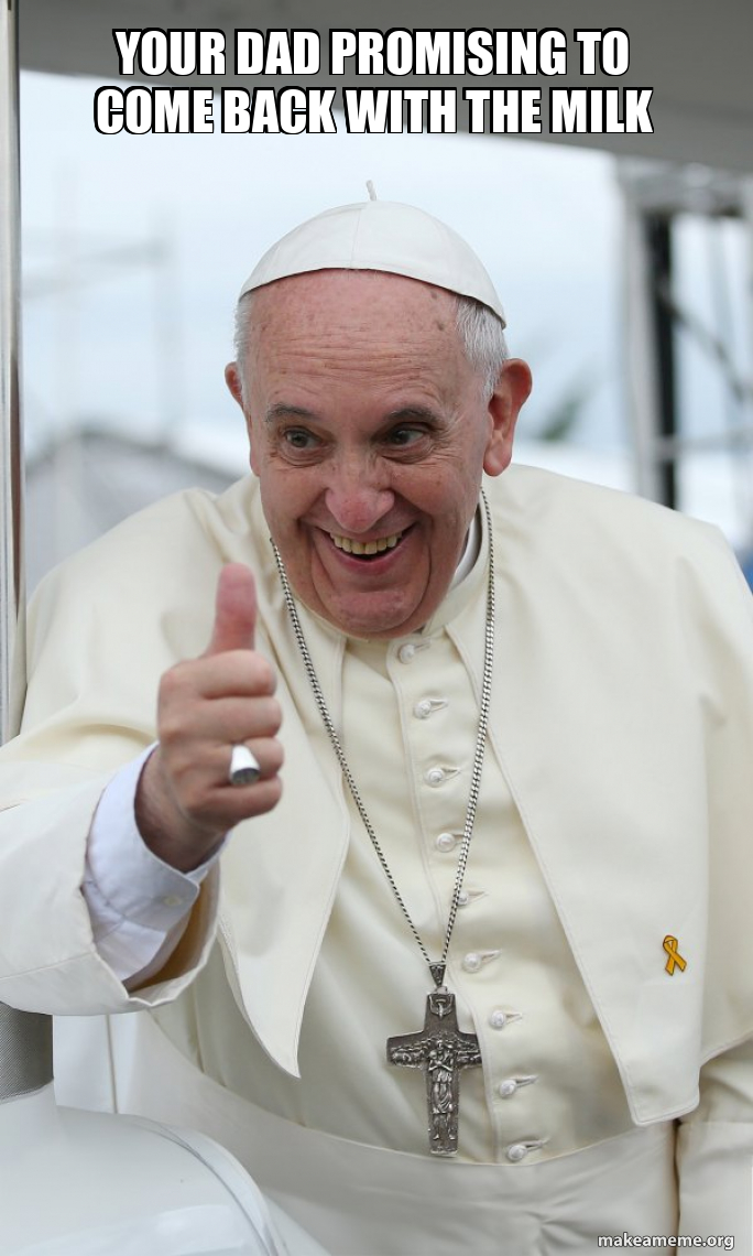your dad promising to come back with the milk - Pope Francis Meme Generator