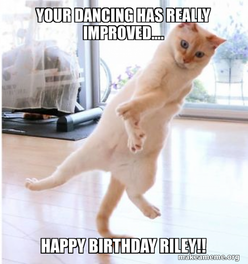 YOUR DANCING HAS REALLY IMPROVED.... HAPPY BIRTHDAY RILEY!! Meme Generator