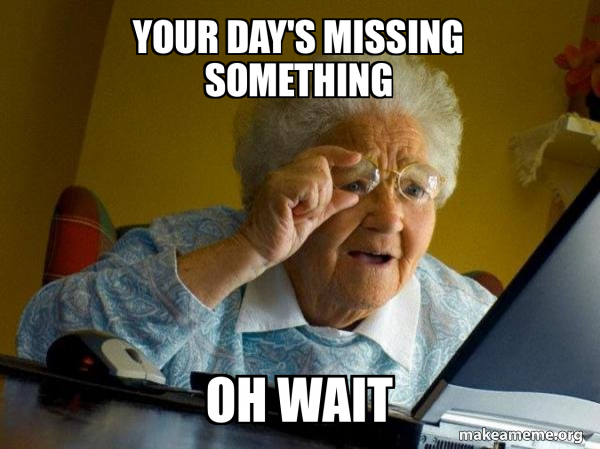 YOUR DAY'S MISSING SOMETHING OH WAIT - Internet Grandma Meme Generator