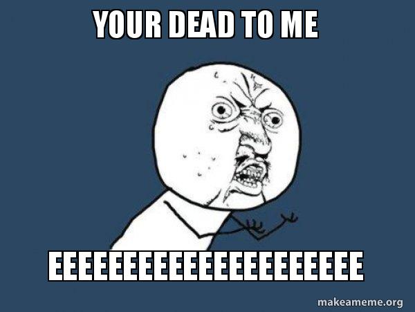 YOUR DEAD TO ME EEEEEEEEEEEEEEEEEEEEE - Y U No Meme Generator