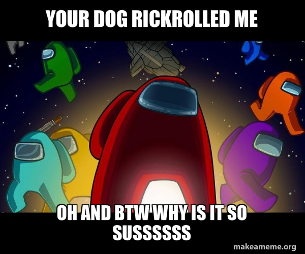 your dog rickrolled me oh and btw why is it so SUSSSSSS - Among Us Meme ...