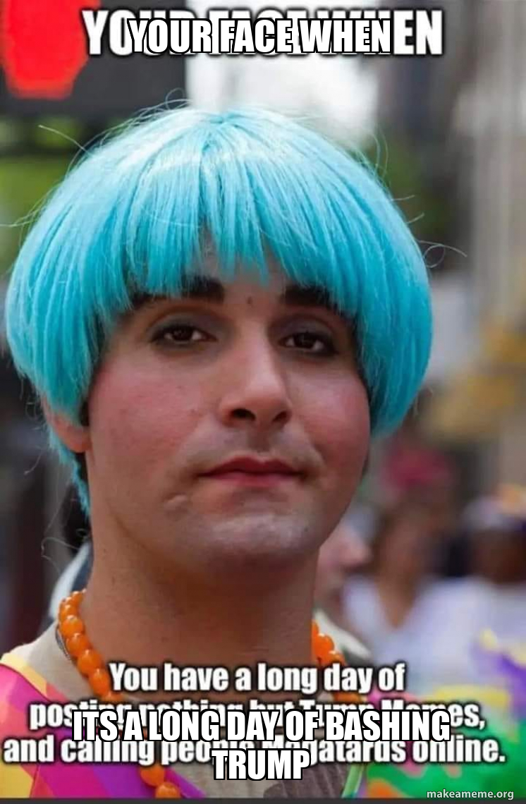your Face when its a long day of bashing Trump Meme Generator
