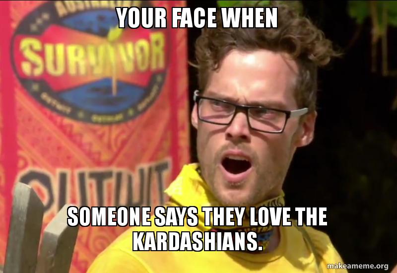 Your face when Someone says they love The Kardashians. - That face when ...