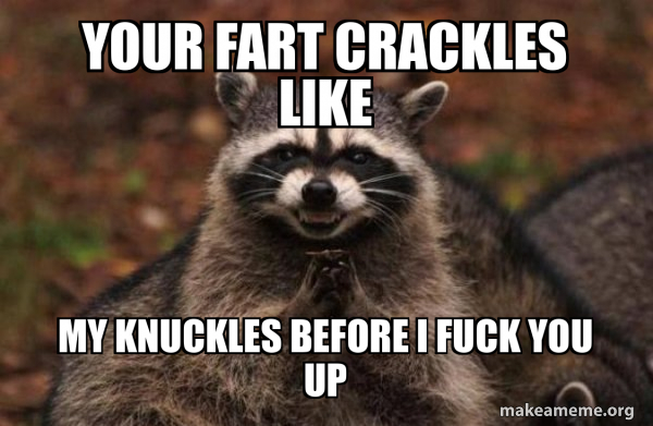 your fart crackles like my knuckles before I fuck you up - Evil ...