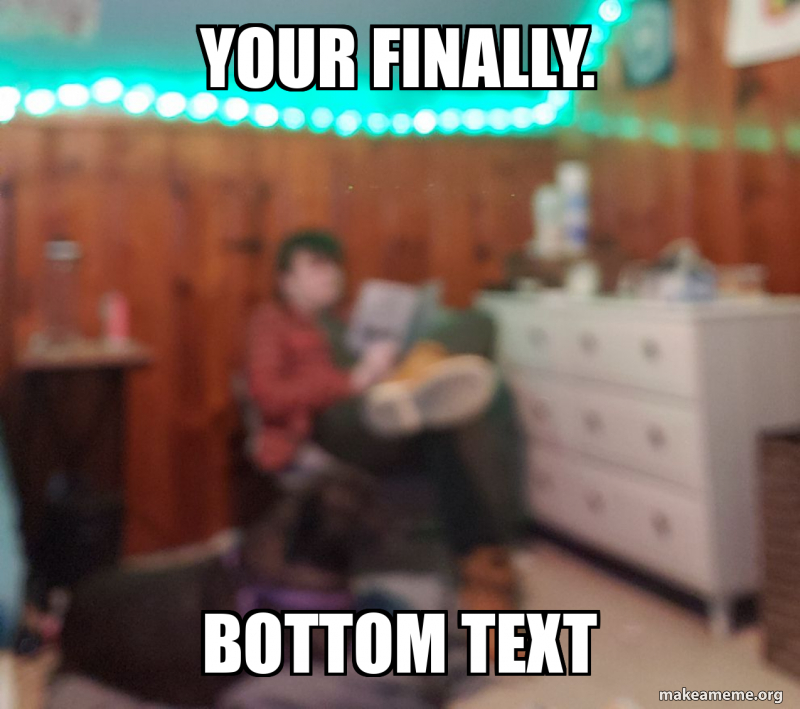 Your finally. Bottom text Meme Generator