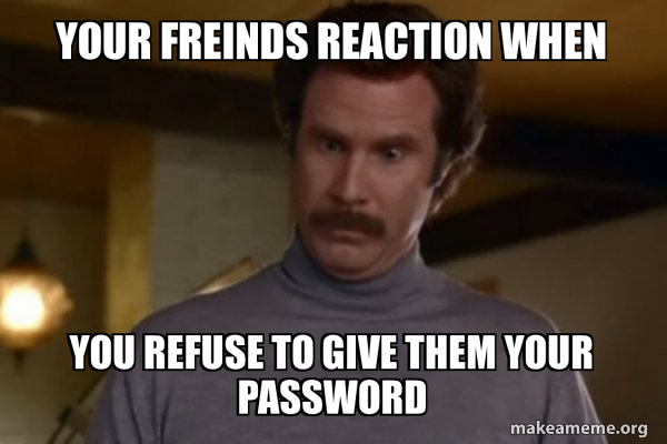 your freinds reaction when you refuse to give them your password - Ron ...