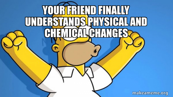 your friend finally understands physical and chemical changes - Happy ...
