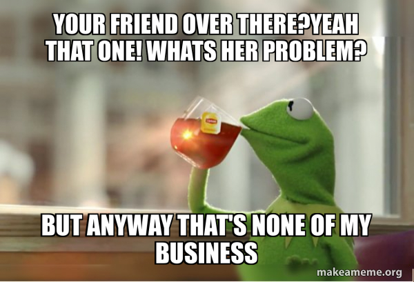 your friend over there?yeah that one! whats her problem? But anyway ...