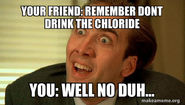 Your friend: Remember dont drink the chloride You: Well no Duh ...