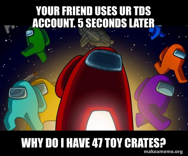 your friend uses ur tds account. 5 seconds later why do i have 47 toy ...