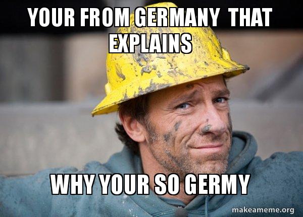 your from germany that explains why your so germy - A Dirty Job Meme ...