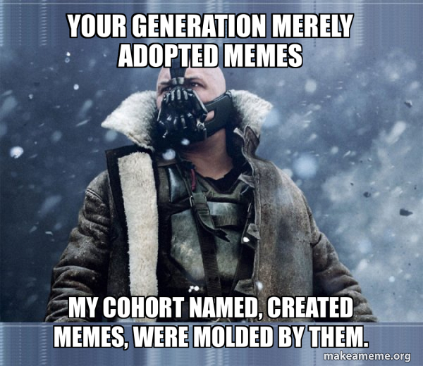 Your Generation merely adopted memes My cohort named, created memes ...