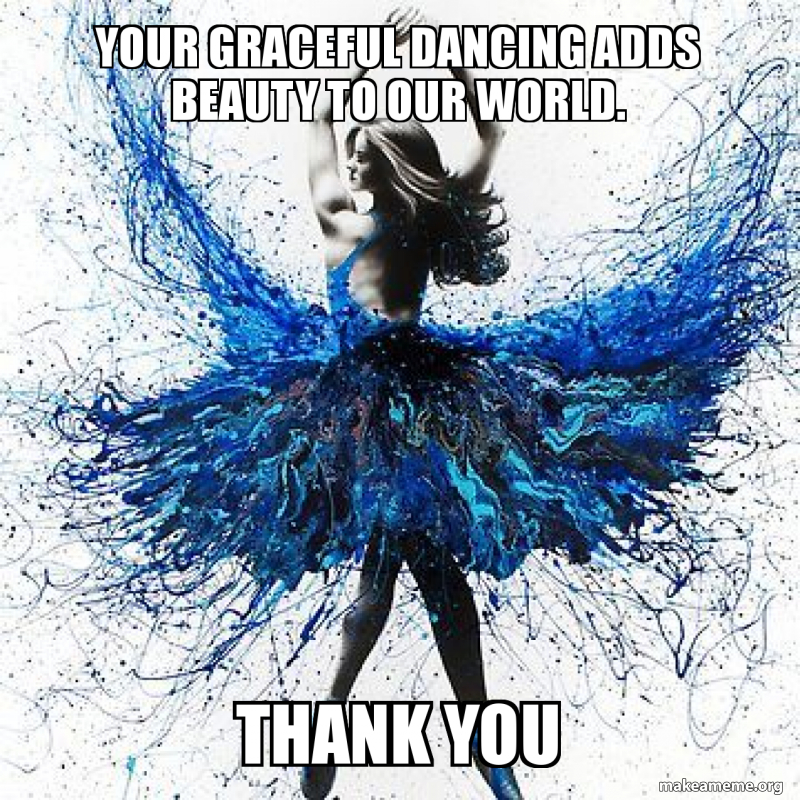 Your graceful dancing Adds beauty to our world. Thank you Meme Generator
