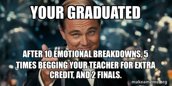 Your graduated After 10 emotional breakdowns, 5 times begging your ...
