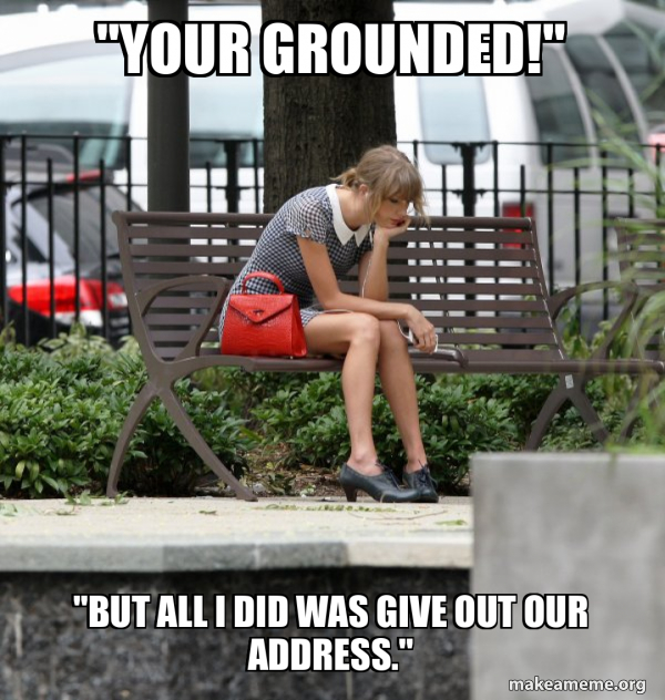 "your grounded!" "but all i did was give out our address." - Sad Taylor ...