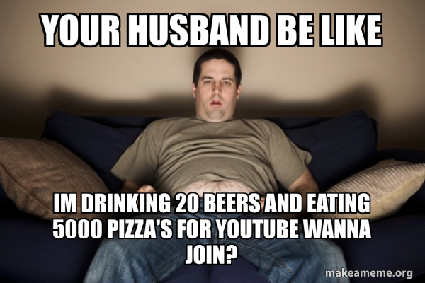 your husband be like im drinking 20 beers and eating 5000 pizza's for ...