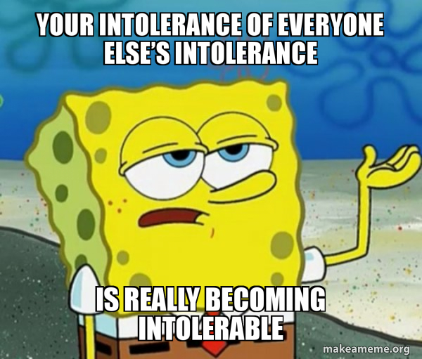Your intolerance of everyone elseâ€™s intolerance Is really becoming ...