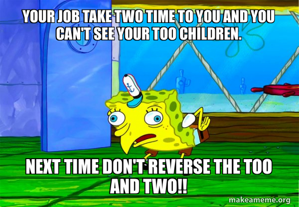 Your job take two time to you and you can't see your too children. Next ...