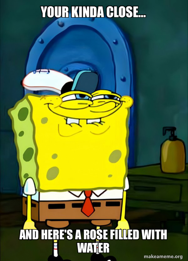 your kinda close... and here's a rose FILLED WITH WATER - SpongeBob ...