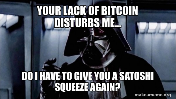 Your lack of Bitcoin disturbs me... Do I have to give you a Satoshi ...