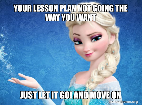 Your lesson plan not going the way you want Just LET IT GO! and move on ...
