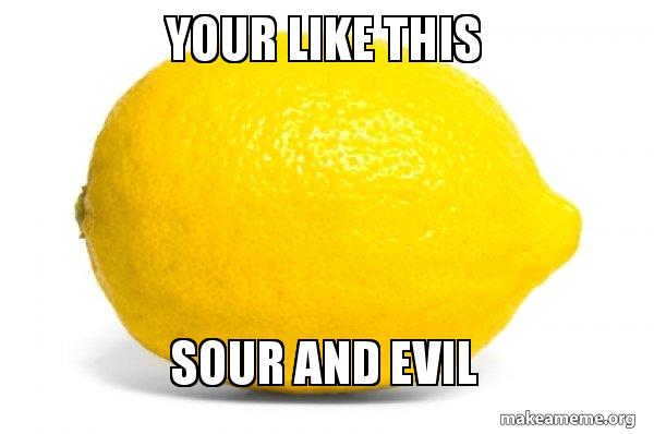 your like this sour and evil - Lemon Meme Generator