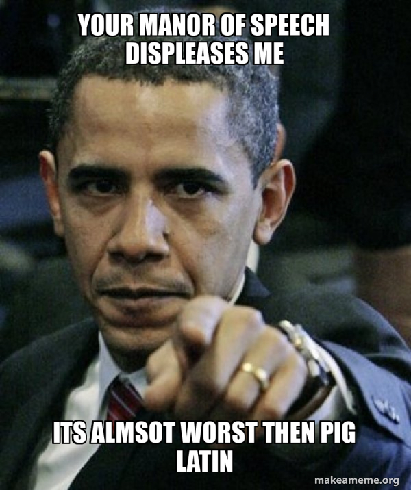 Your manor of speech displeases me its almsot worst then pig latin ...