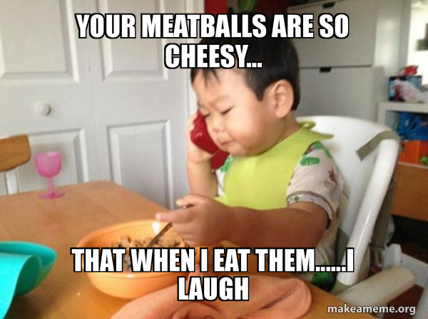Your meatballs are so cheesy... That when I eat them......I laugh ...