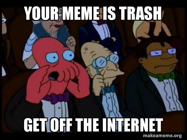 YOUR MEME IS TRASH Get off the internet - Your meme is bad and you ...